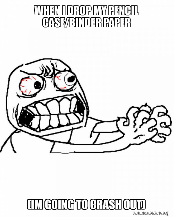 When I drop my pencil case/binder paper (Im going to crash out) - Angry ...