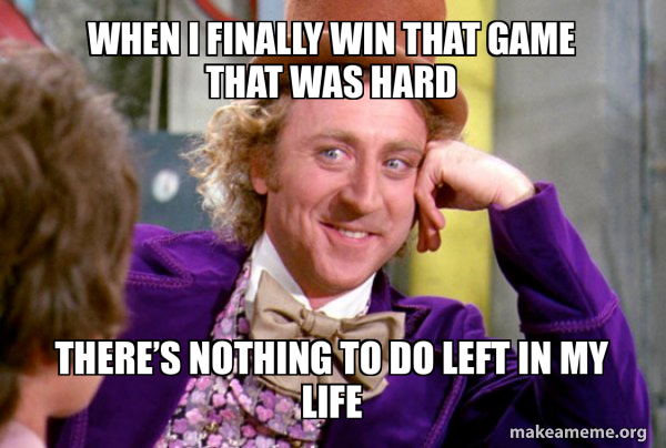 When I finally win that game that was hard There’s nothing to do left ...