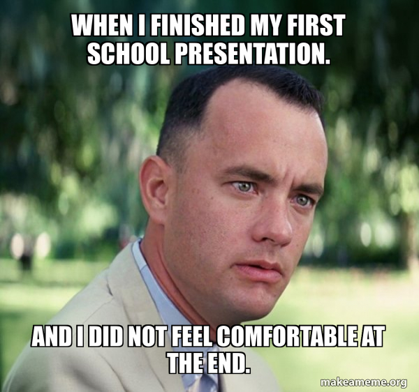 When I finished my first school presentation. And I did not feel ...