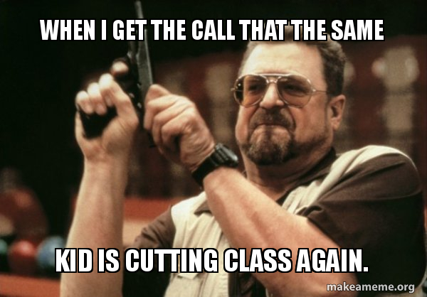 WHEN I GET THE CALL THAT THE SAME KID IS CUTTING CLASS AGAIN. - Am I ...