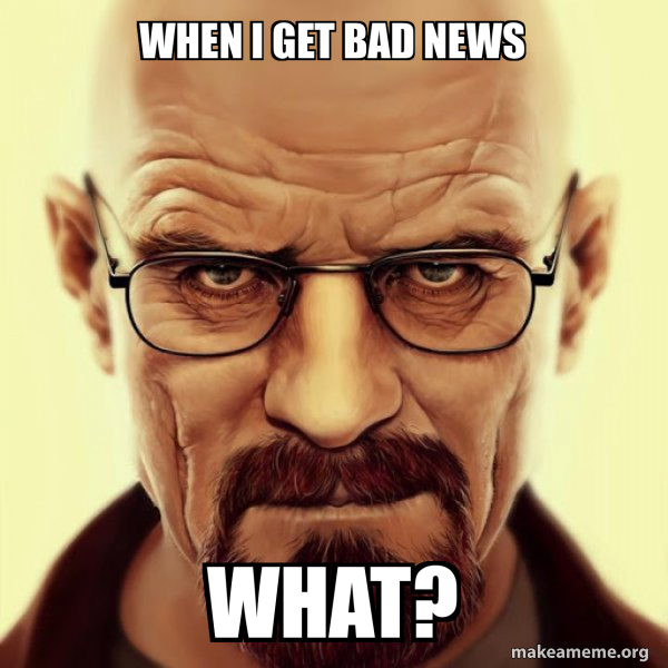 when i get bad news what? - Walter White Breaking Bad Meme Generator