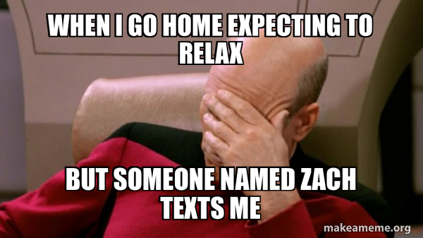 When I go home expecting to relax but someone named Zach texts me ...