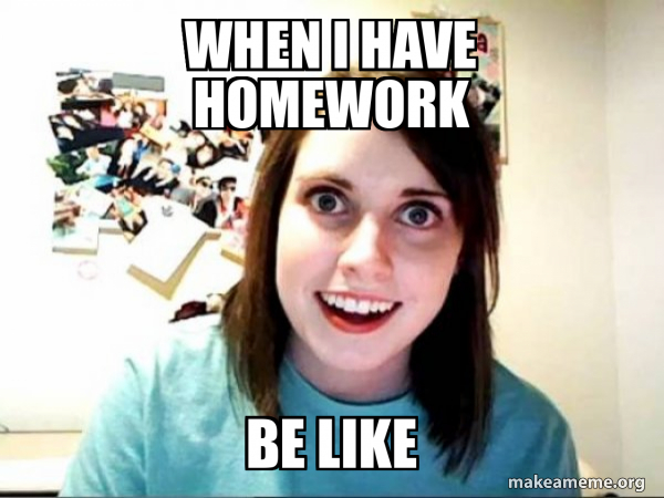 when i have homework be like - Overly Attached GirlFriend Meme Generator