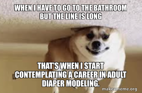 When I have to go to the bathroom but the line is long That's when I ...