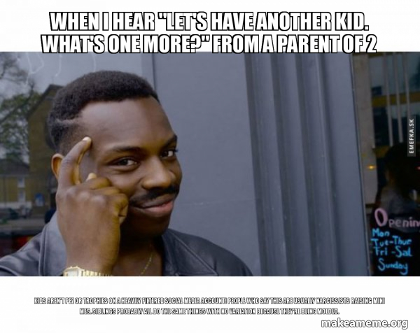 When I hear "let's have another kid. What's one more?" from a Parent of ...
