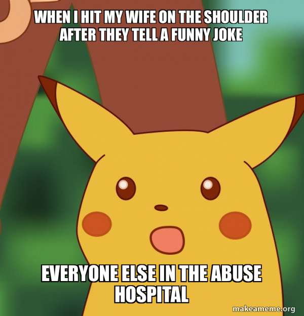 When I hit my wife on the shoulder after they tell a funny joke ...