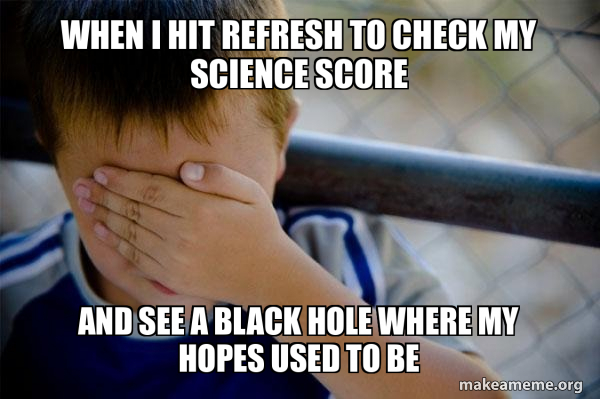 When I hit refresh to check my science score And see a black hole where ...