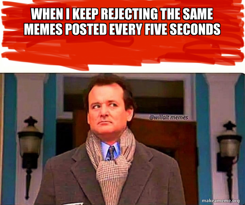 when I keep rejecting the same memes posted every five seconds Meme ...