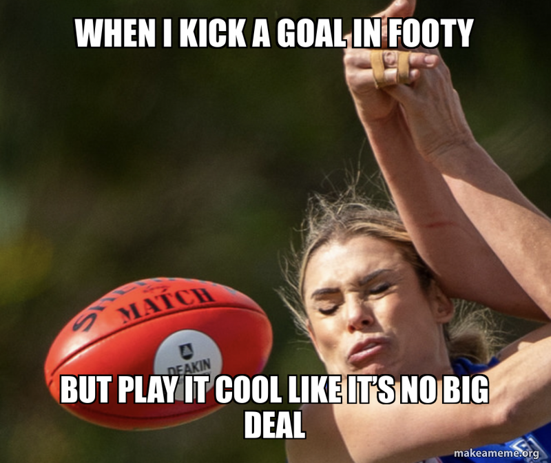 When I kick a goal in footy But play it cool like it’s no big deal ...