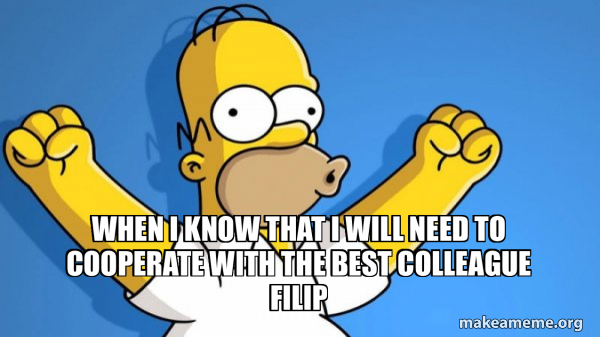 WHEN I KNOW THAT I WILL NEED TO COOPERATE WITH THE BEST COLLEAGUE FILIP ...