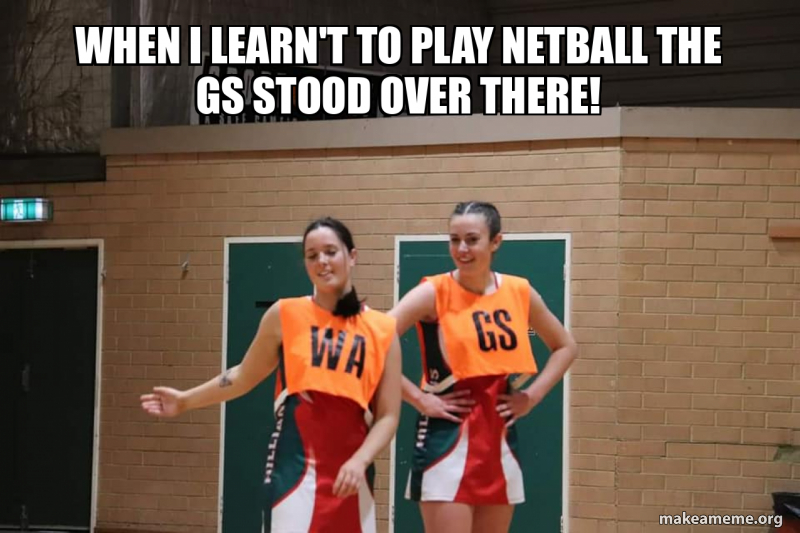 When I learn't to play netball the gs stood over there! Meme Generator
