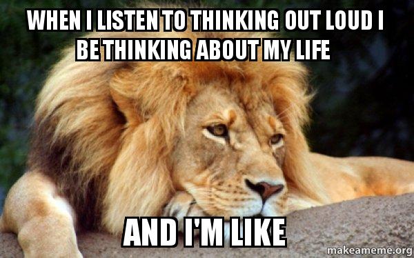 when i listen to thinking out loud i be thinking about my life and i'm ...