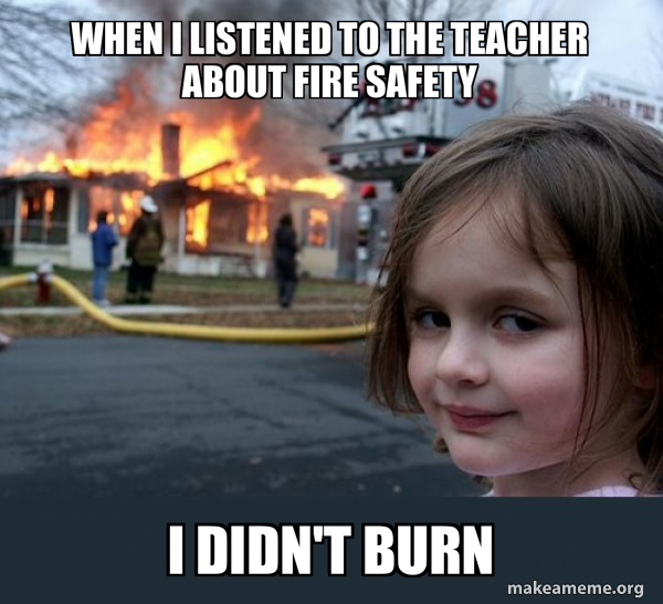When I listened to the teacher about fire safety I didn't burn ...