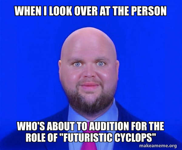 When I look over at the person who's about to audition for the role of ...