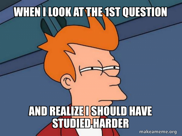 When i look at the 1st question And realize i should have studied ...