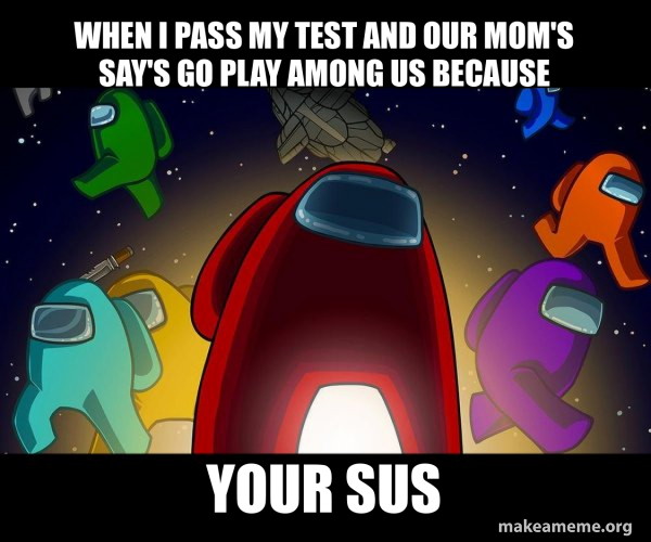 when I pass my test and our mom's say's go play among us because your ...