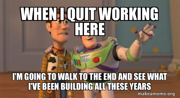When I quit working here I'm going to walk to the end and see what I've ...