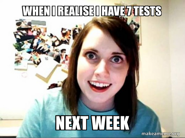 when I realise I have 7 tests next week - Overly Attached GirlFriend ...