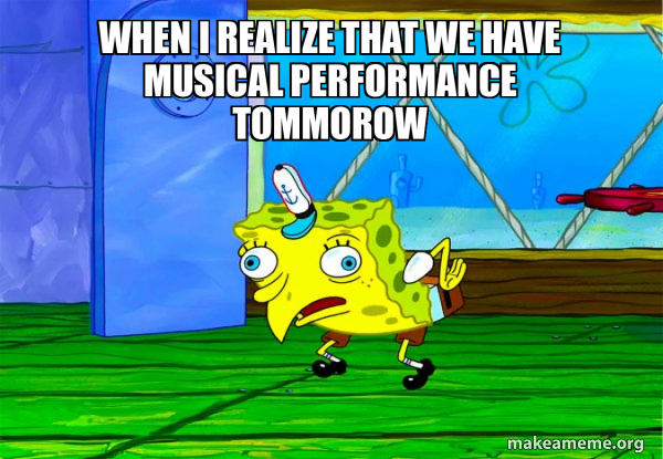 WHEN I REALIZE THAT WE HAVE MUSICAL PERFORMANCE TOMMOROW - Mocking ...
