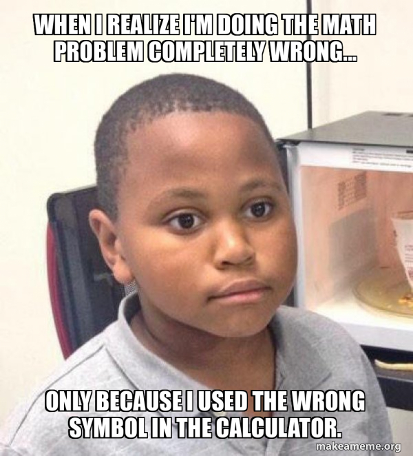 When I realize I'm doing the math problem completely wrong... Only ...