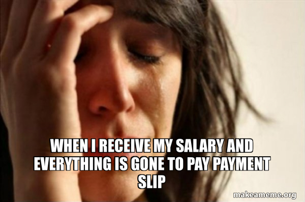 when I receive my salary and everything is gone to pay payment slip ...