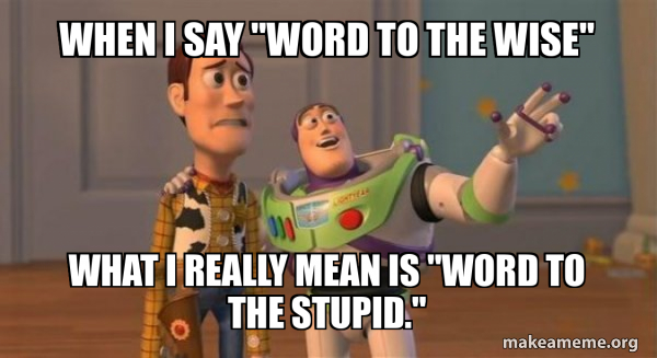 When I say "word to the wise" what I really mean is "word to the stupid ...