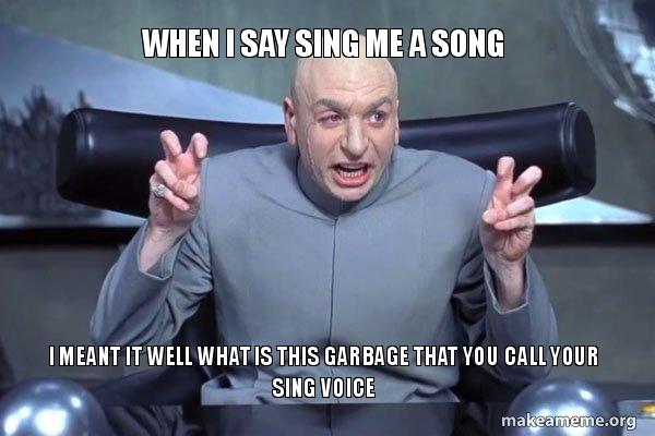 When I say sing me a song I meant it well what is this garbage that you ...