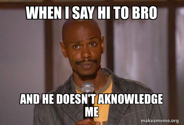 when i say hi to bro and he doesn't aknowledge me - Dave Chapelle ...