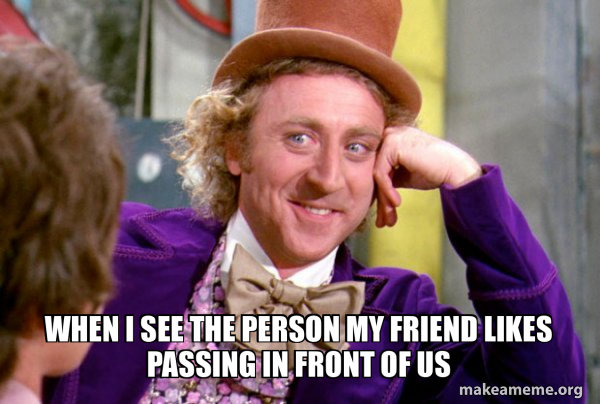 when I see the person my friend likes passing in front of us ...