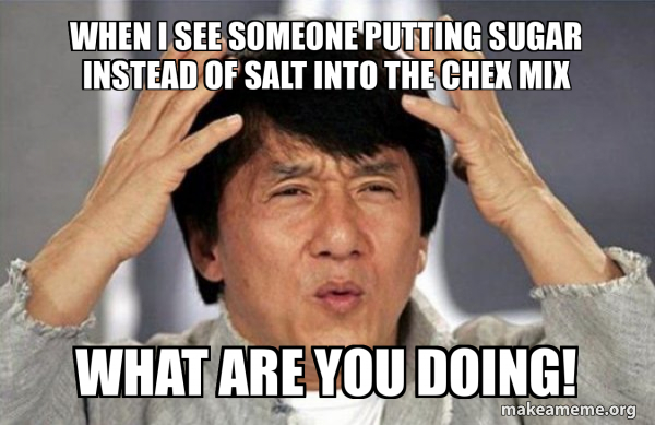 When I see someone putting sugar instead of salt into the Chex mix WHAT ...