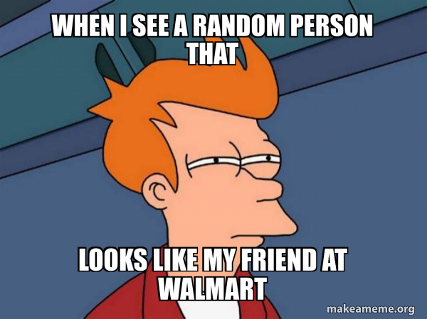 when I see a random person that looks like my friend at walmart ...