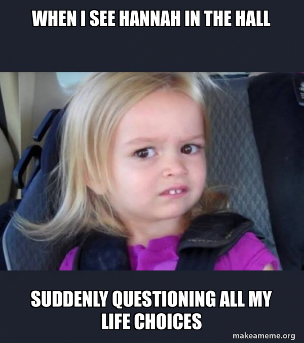 When I see Hannah in the hall Suddenly questioning all my life choices ...