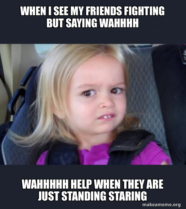 When I see my friends fighting but saying wahhhh Wahhhhh help when they ...