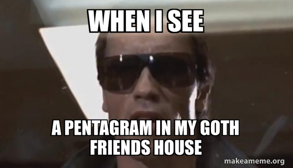 When I see a pentagram in my goth friends house - The Terminator Meme ...