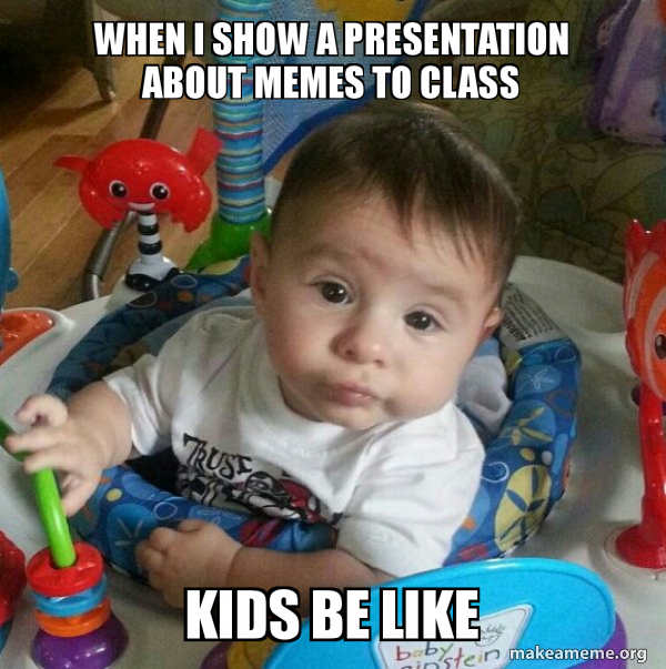 When I show a presentation about Memes to class Kids be like ...