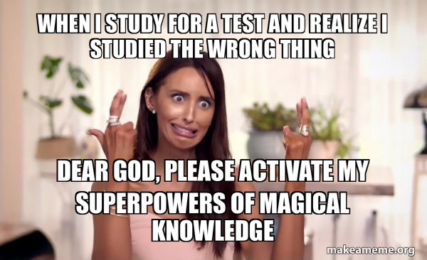 When I study for a test and realize I studied the wrong thing Dear God ...