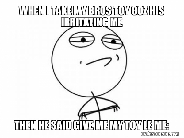 when i take my bros toy coz his irritating me then he said give me my ...