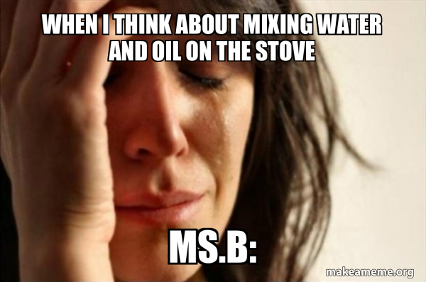 WHEN I THINK ABOUT MIXING WATER AND OIL ON THE STOVE ms.B: - First ...