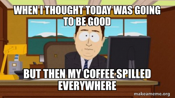 When I thought today was going to be good But then my coffee spilled ...