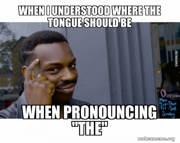 when I understood where the tongue should be when pronouncing "the ...