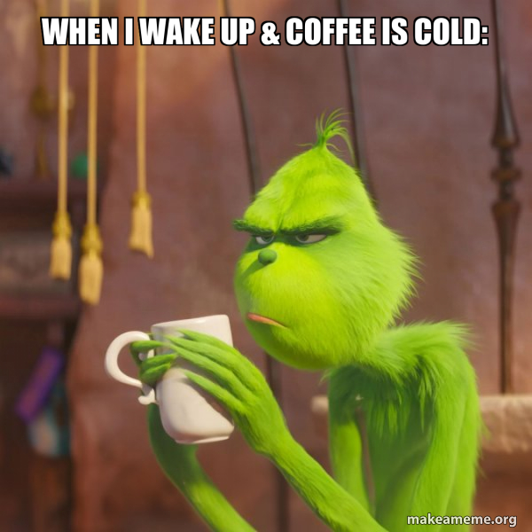 when i wake up & coffee is cold: - Grinch Meme Generator