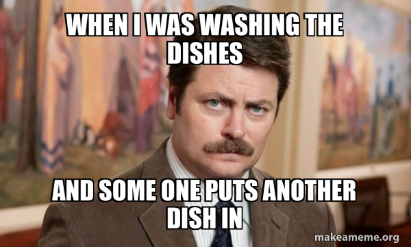 when I was washing the dishes and some one puts another dish in - Ron ...