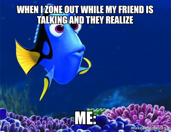 when i zone out while my friend is talking and they realize me: - Dory ...