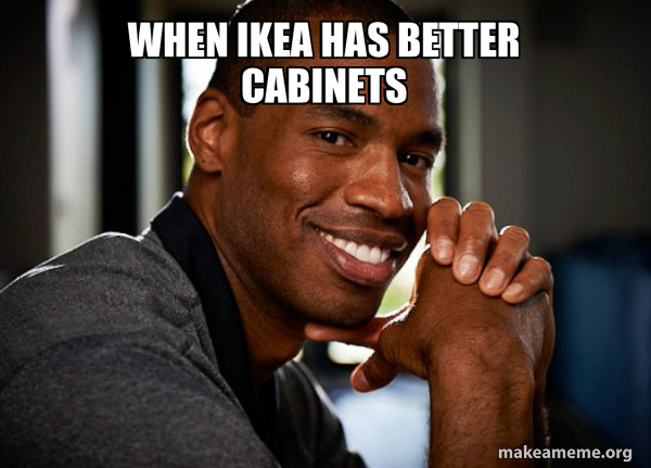when ikea has better cabinets - Good Guy Jason Meme Generator