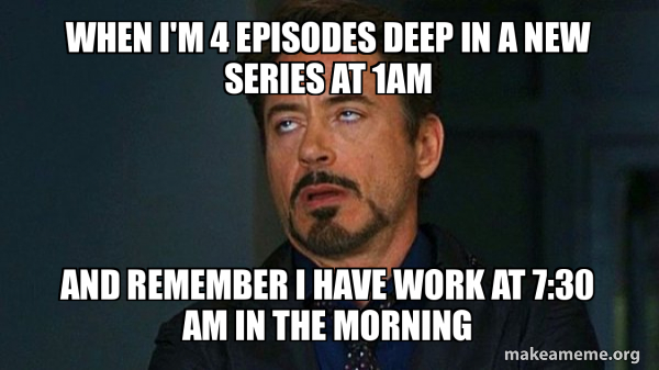 When I'm 4 episodes deep in a new series at 1am And remember I have ...