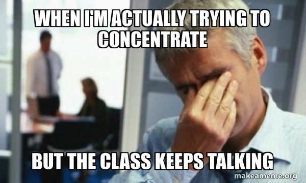 when I'm actually trying to concentrate but the class keeps talking ...