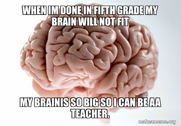 When im done in fifth grade my brain will not fit my brainis so big so ...