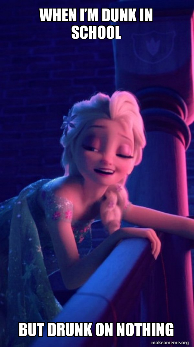 When I’m dunk in school But drunk on nothing - Drunk Elsa Meme Generator