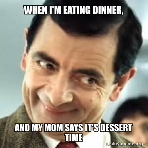 when I'm eating dinner, and my mom says it's dessert time Meme Generator