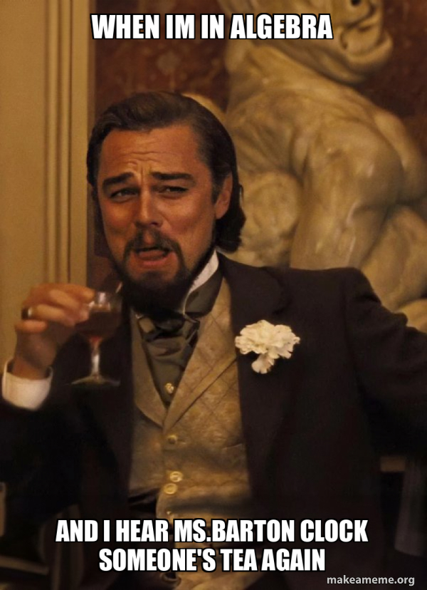 When im in algebra And I hear Ms.Barton clock someone's tea again ...